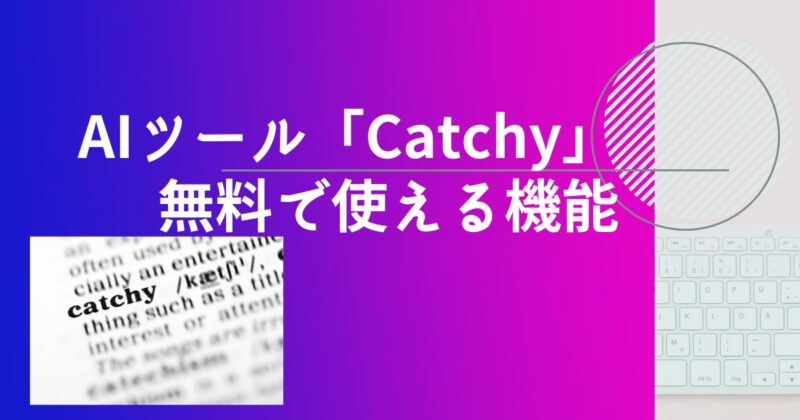 Catchy(キャッチー)とは？無料でもプロ並みの文章生成ができるAIツールの使い方